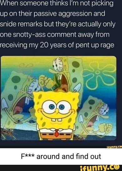 When someone thinks I'm not picking up on their passive aggression and ...