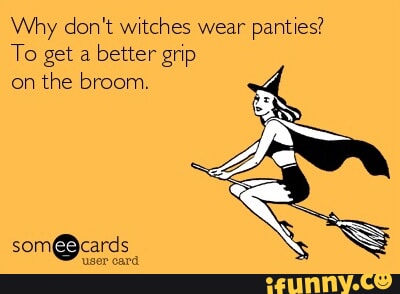 Why don't witches wear panties? To get a better grip on the broom. user ...