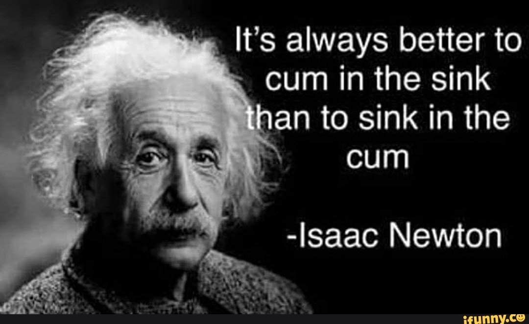 It’s always better to ' cum in the sink an to sink in the -Isaac Newton - iFunny