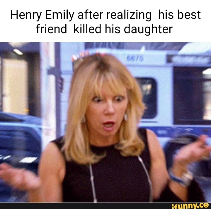 Henry Emily after realizing his best friend killed his daughter - iFunny