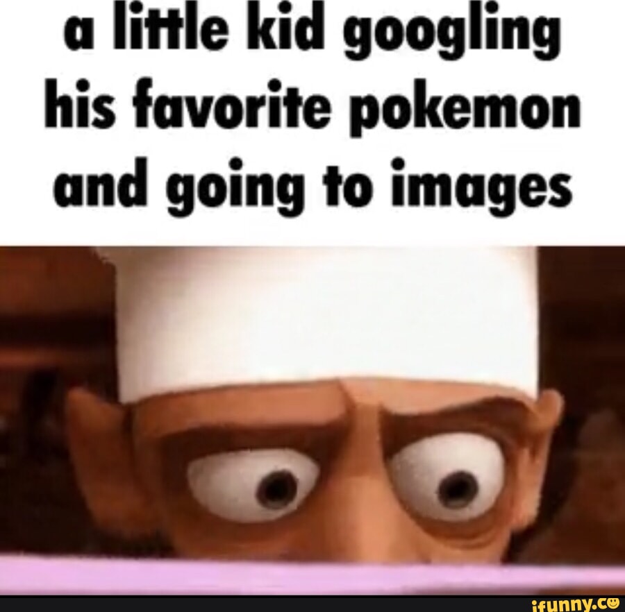 A little kid googling his favorite pokemon and going to images - iFunny