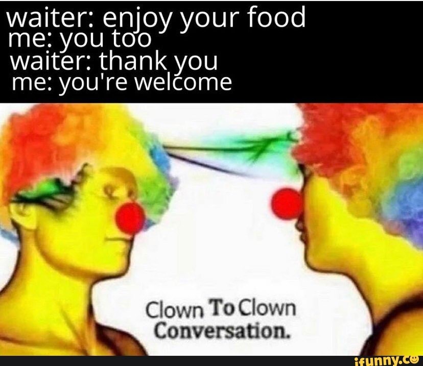Waiter: enjoy your food me: you too waiter: thank you me: you're ...