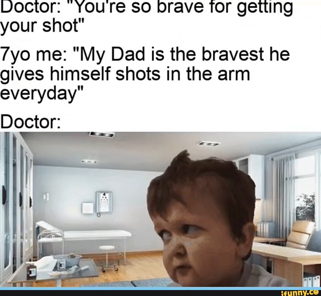 Voctor: Youre so brave tor getting your shot" /yo me: "My Dad is the ...