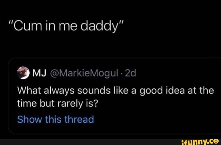 Cum In Me Daddy What Always Sounds Like A Good Idea At The Ifunny