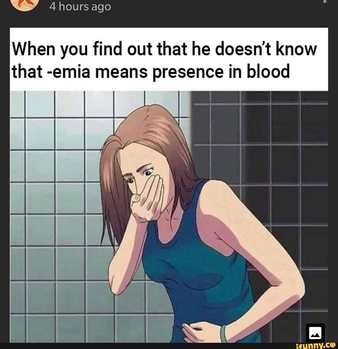 Rs 4 hours ago When you find out that he doesn't know that -emia means ...