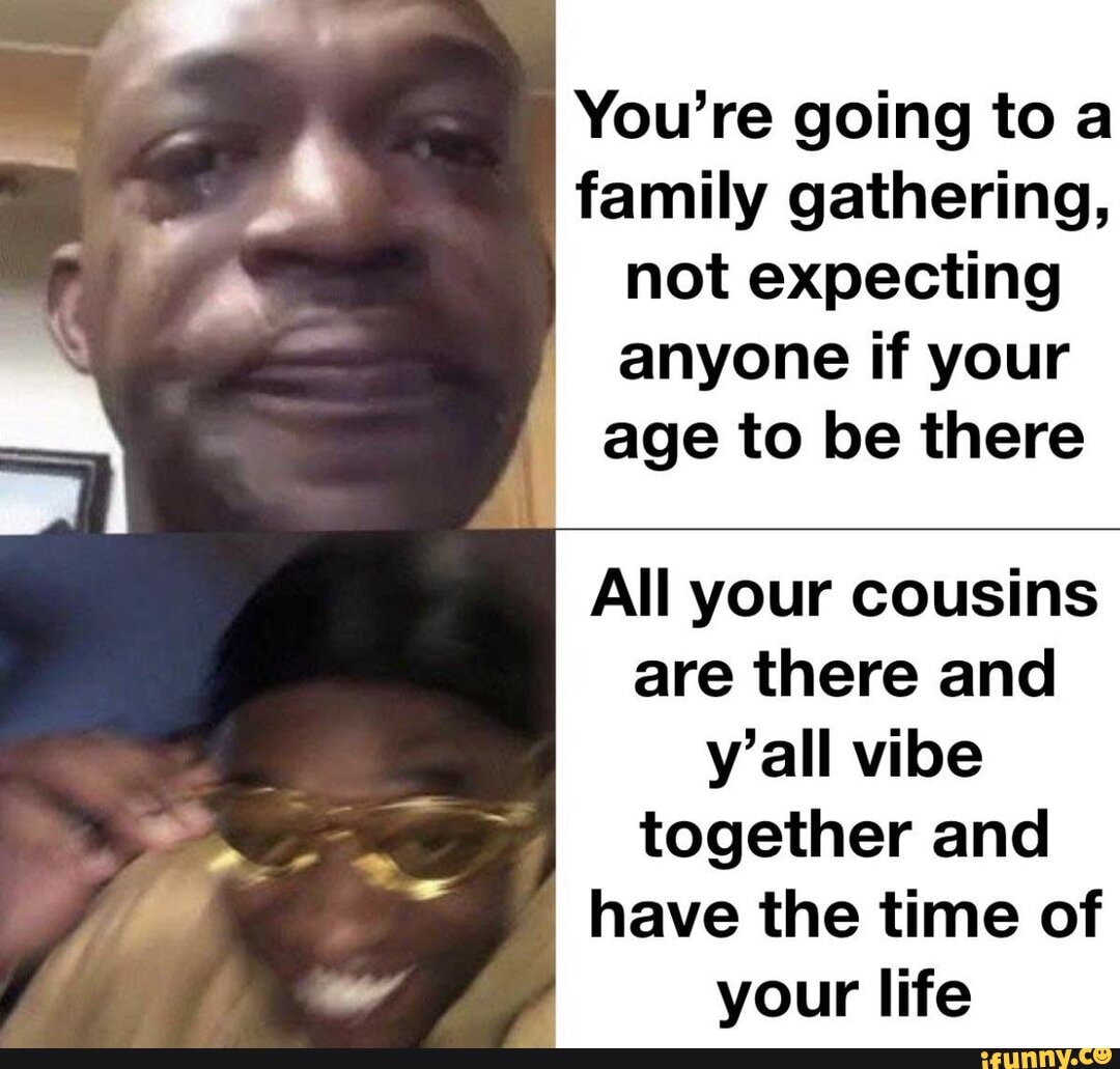 You're going to a family gathering, not expecting anyone if your age to ...