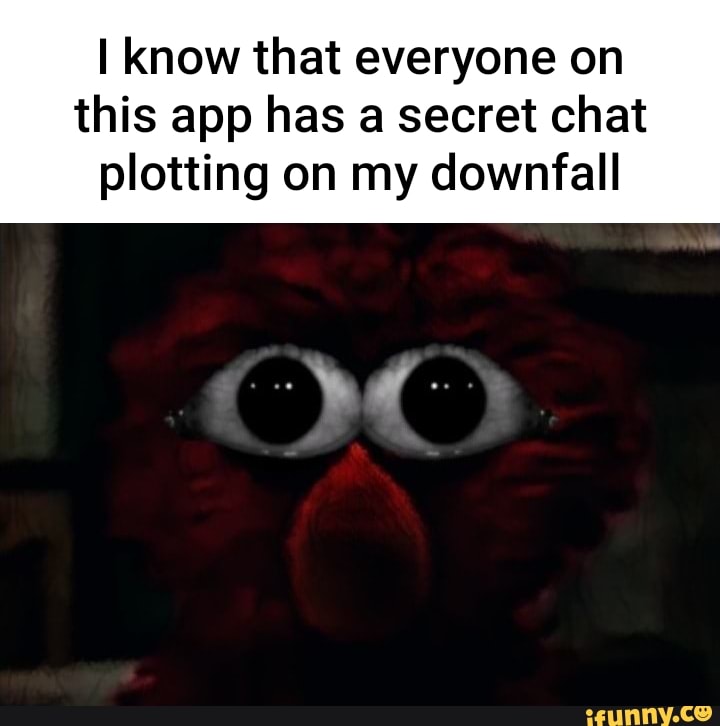 Know that everyone on this app has a secret chat plotting on my ...