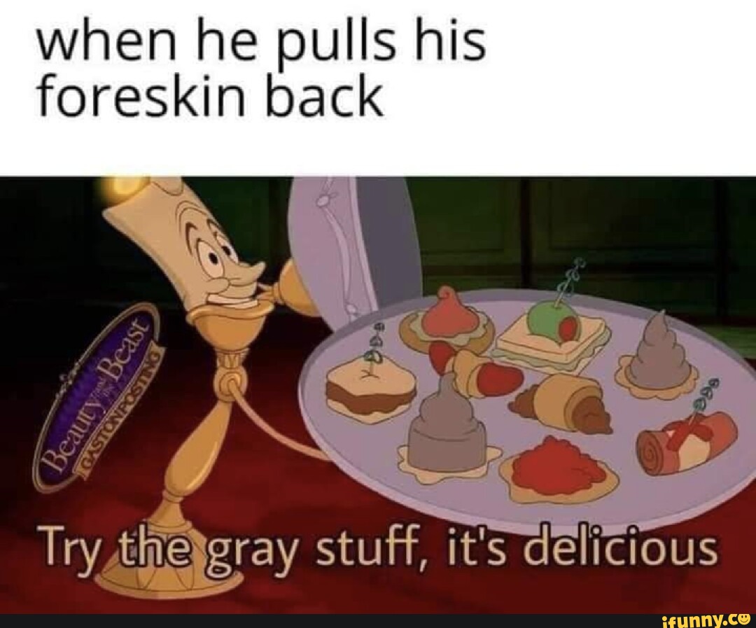 When he pulls his foreskin back Try y gray stuff, it's - iFunny