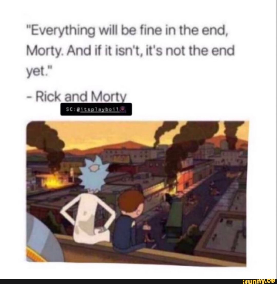 "Everything will be fine in the end, Morty. And if it isn't, it's not ...