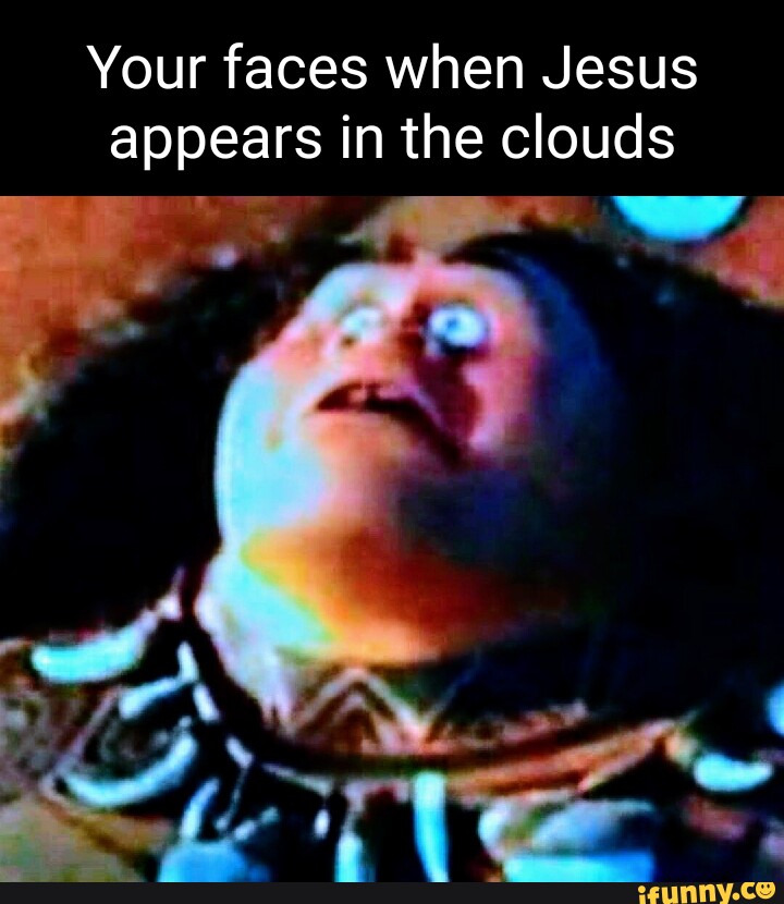 Your faces when Jesus appears in the clouds - iFunny