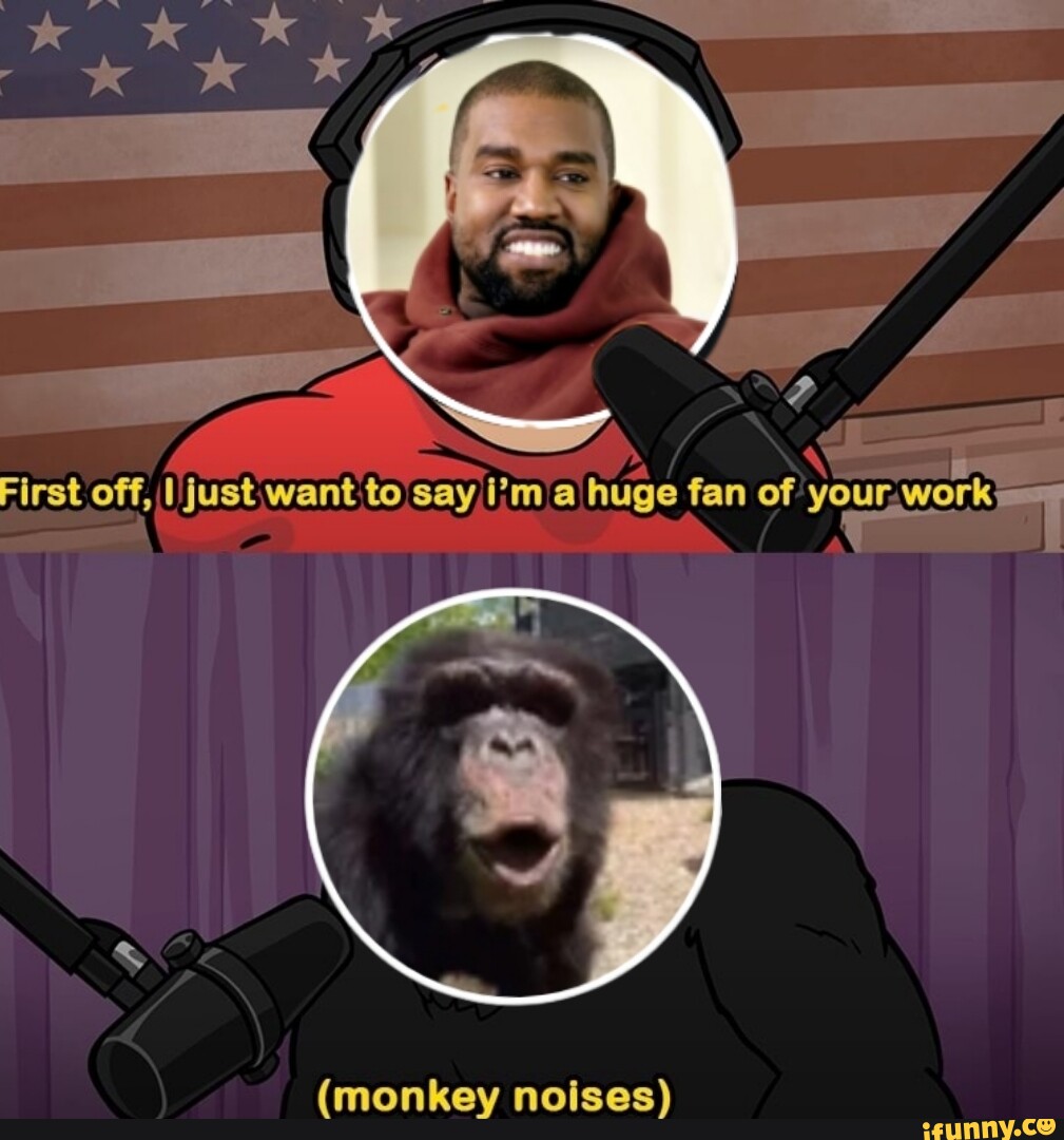 First off, /say huge fan of your. (monkey noises) - iFunny