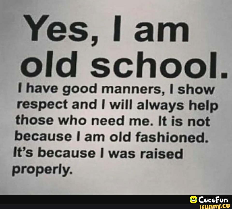Yes, I am old school. have good manners, I show respect and I will ...