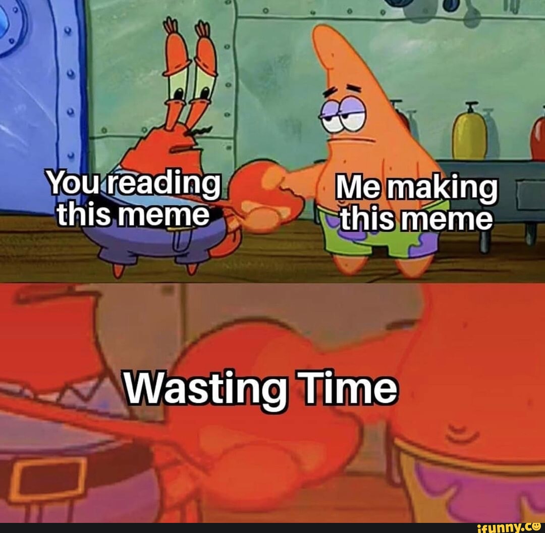 You reading Me making this meme this meme Wasting Time - iFunny