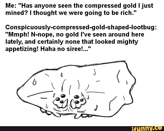 Me: "Has anyone seen the compressed gold I just mined? I thought we ...