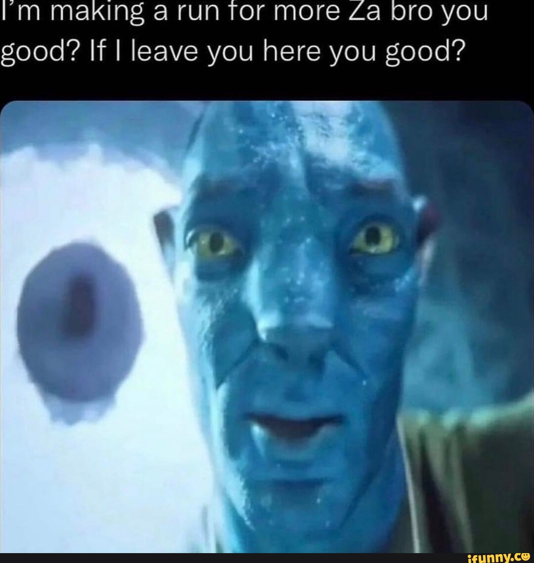 Making a run tor more Za bro you good? If I leave you here you good ...