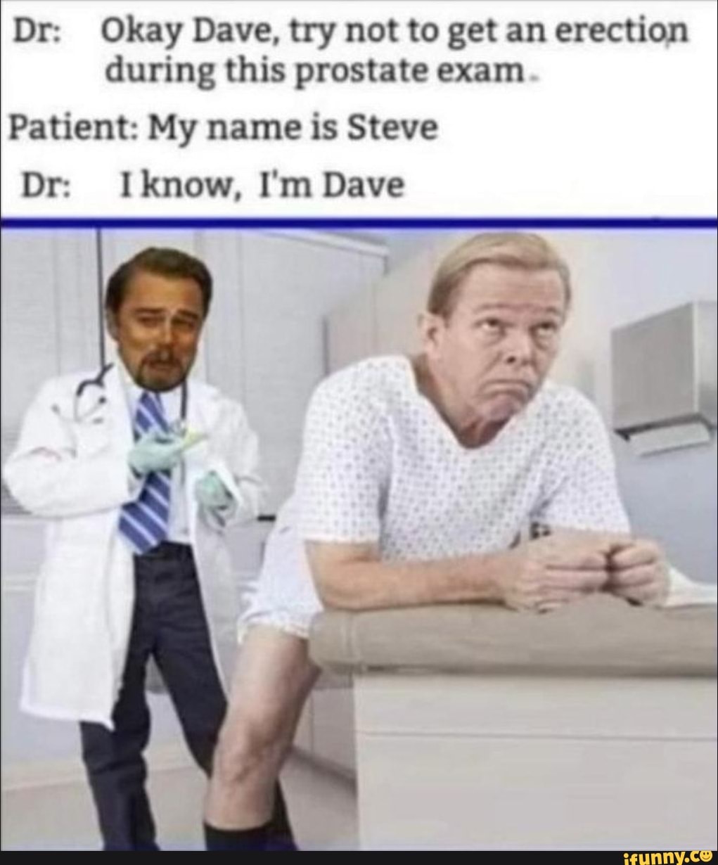 Dr: Okay Dave, try not to get an erection during this prostate exam ...