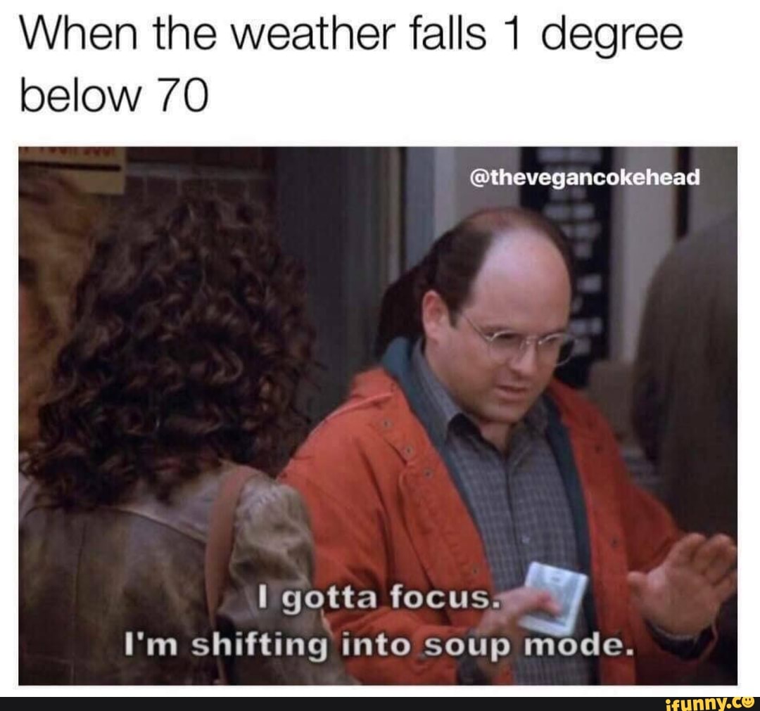 When the weather falls 1 degree below 70 I gotta focus. J E:? I'm ...