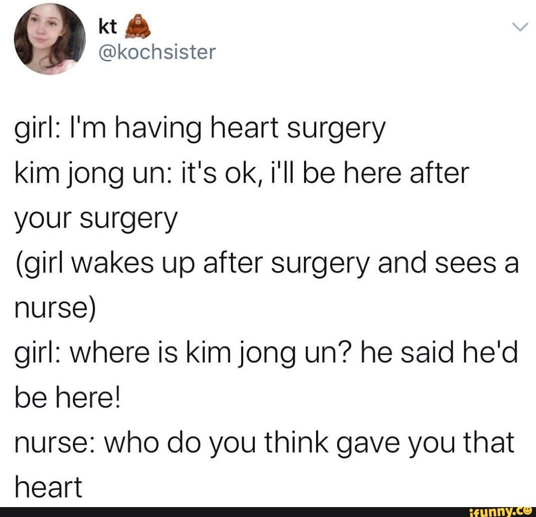 Girl: I'm having heart surgery kim jong un: it's ok, i'll be here after ...