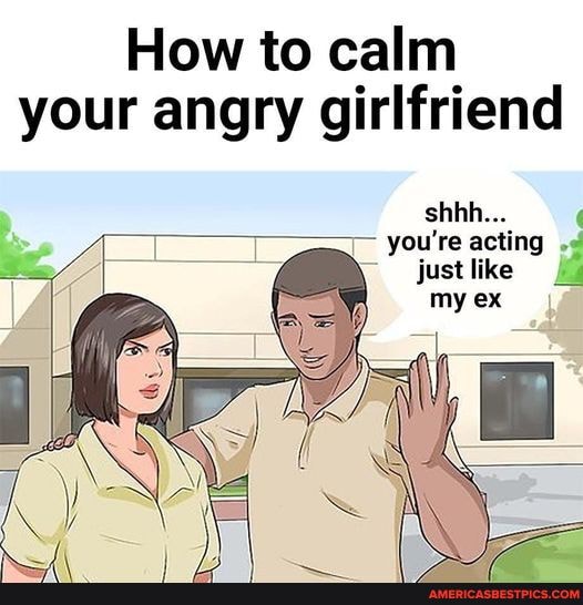 How to calm your angry girlfriend shhh... you're acting just li my e ...