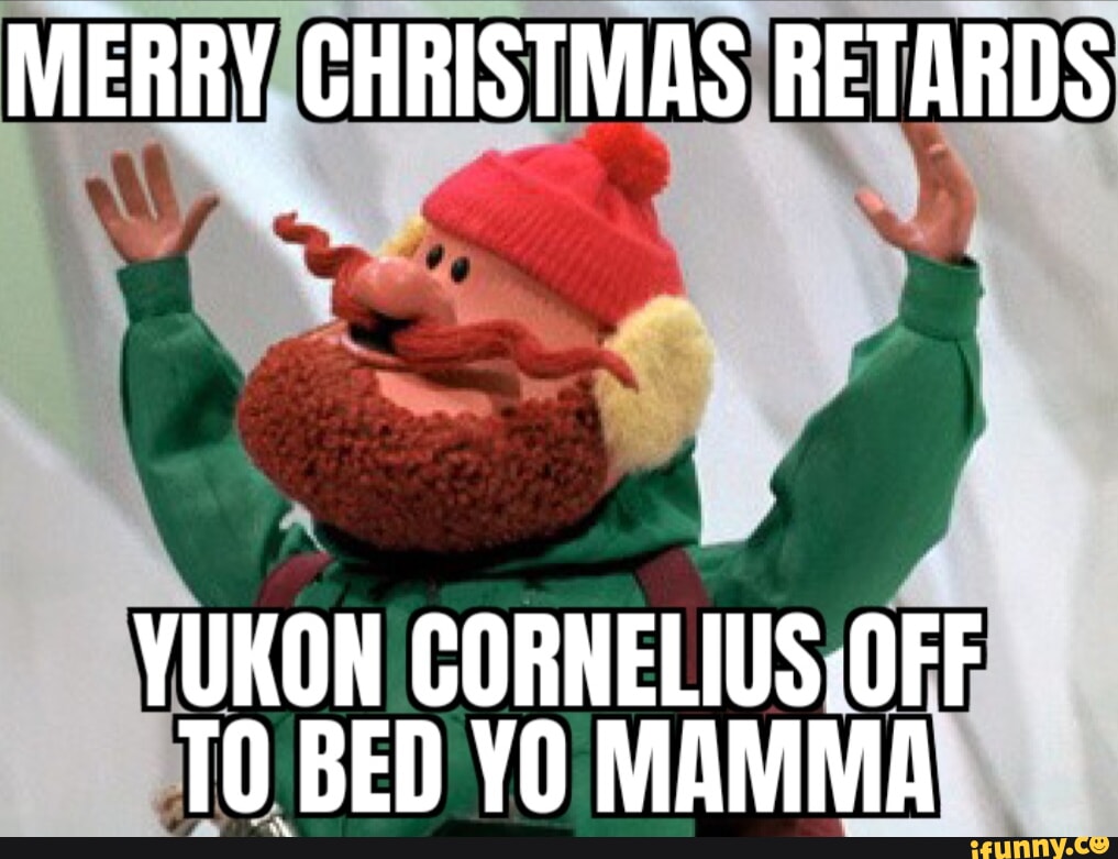 MERRY CHRISTMAS RETARDS YUKON CORNELIUS-OFF TO BED YO MAMMA - iFunny