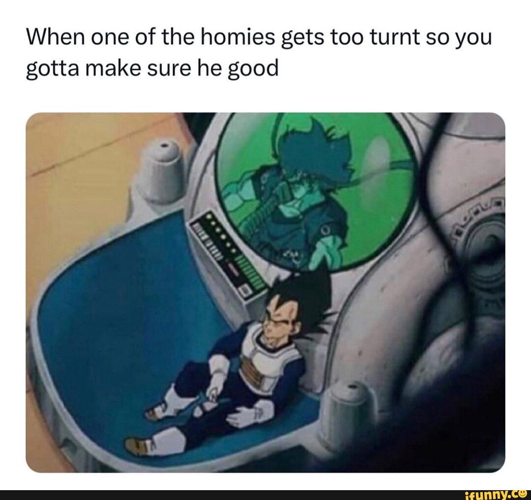 When one of the homies gets too turnt so you gotta make sure he good ...