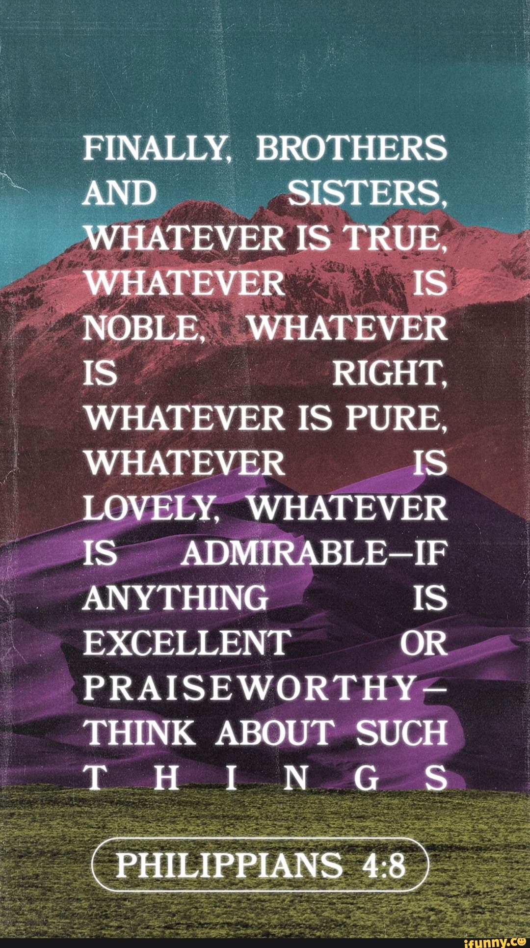 FINALLY, BROTHERS AND SISTERS, WHATEVER IS TRUE, WHATEVER IS NOBLE ...