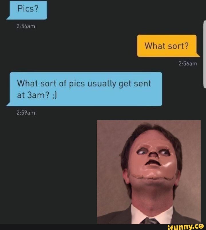 Pics? What sort? What sort of pics usually get sent at - iFunny
