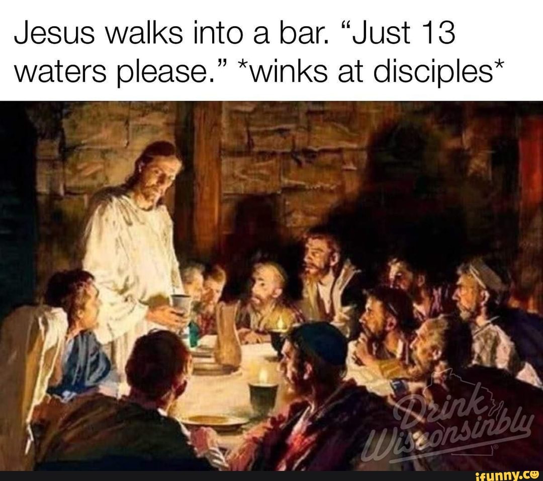 Jesus walks into a bar. "Just 13 waters please." *winks at disciples ...