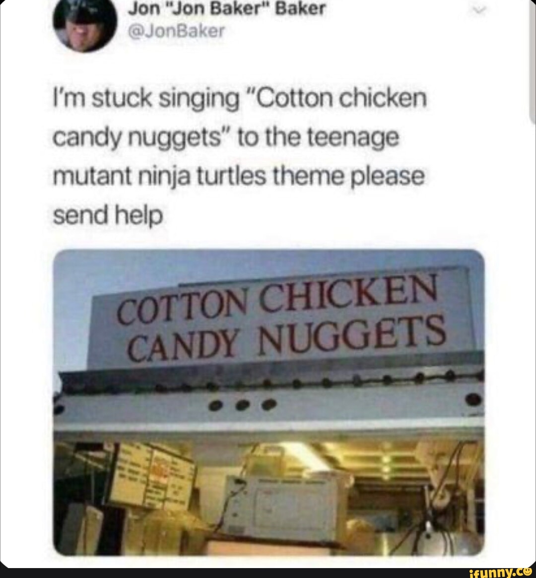 Jon "Jon Baker" Baker I'm stuck singing "Cotton chicken candy nuggets ...