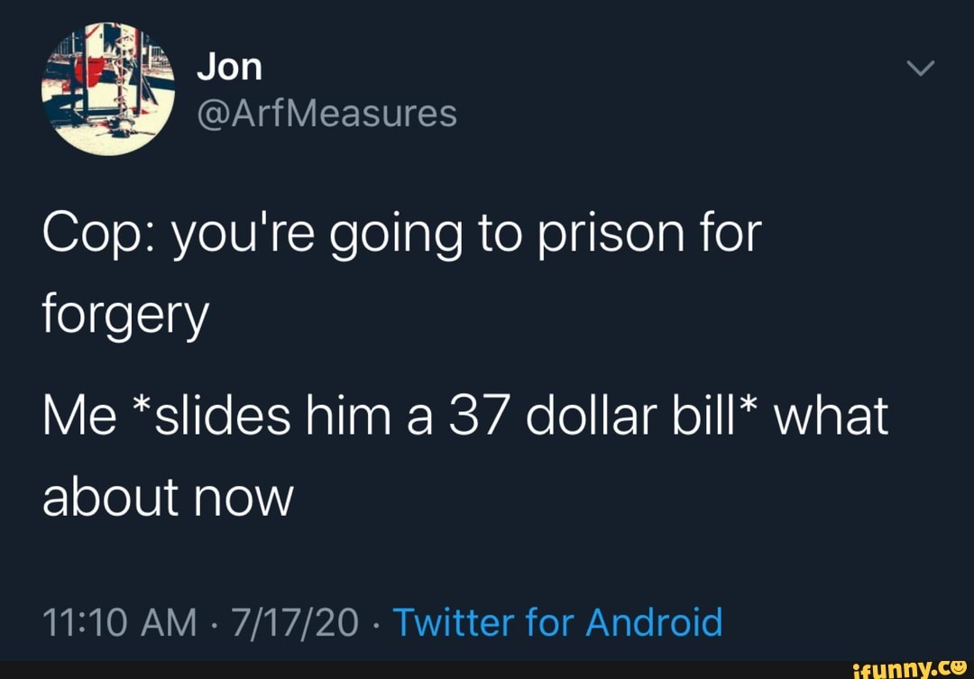 Cop: you're going to prison for forgery Me *slides him a 37 dollar bill ...