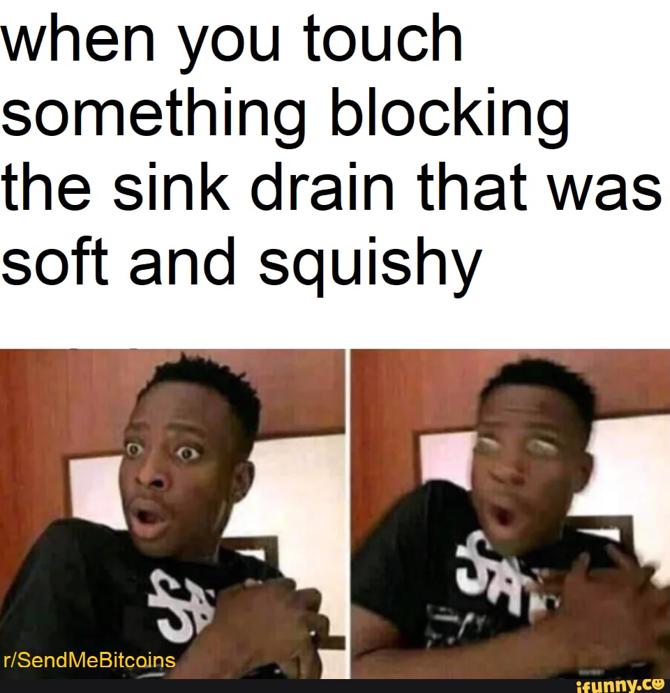 When you touch something blocking the sink drain that was soft and ...