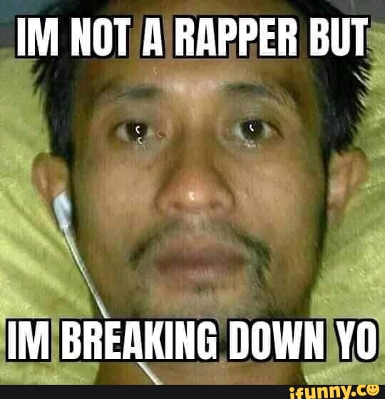 IM NOT A RAPPER BUT IM BREAKING DOWN YO - iFunny