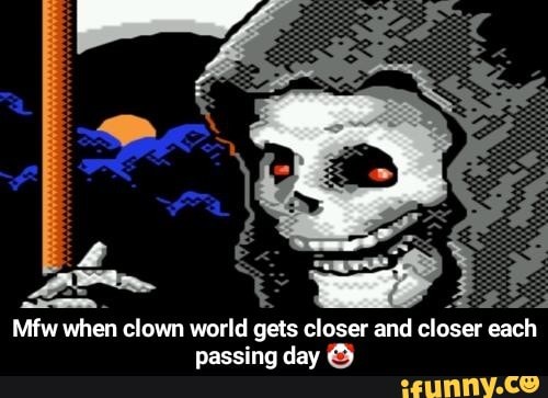 Mfw when clown world gets closer and closer each passing day Q - Mfw ...