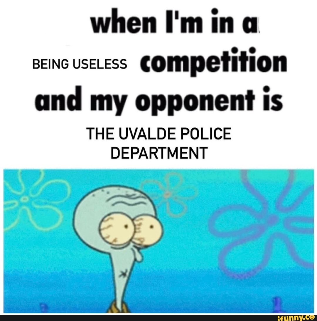 When I'm in a BEING USELESS competition and my opponent is THE UVALDE ...