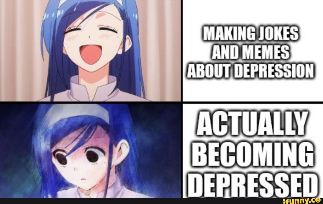 MAKING JOKES AND MEMES ABOUT, DEPRESSION ACTUALLY, BECOMING DEPRESSED ...