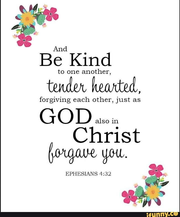 Be Kind to one another, forgiving each other, just as GOD... forgaue ...