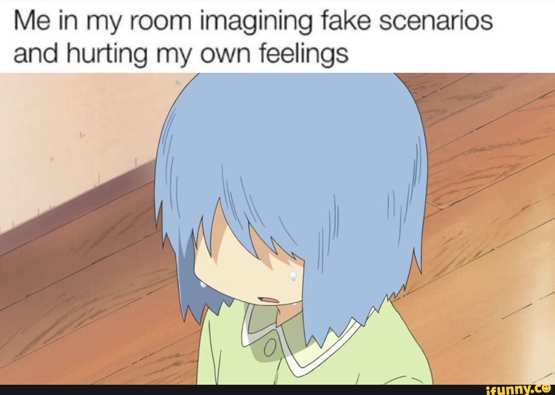 Me in my room imagining fake scenarios and hurting my own feelings - iFunny