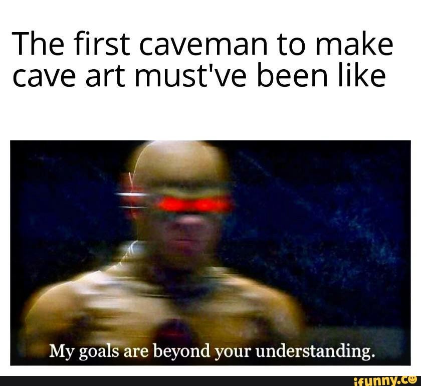 The first caveman to make cave art must've been like My goals are ...