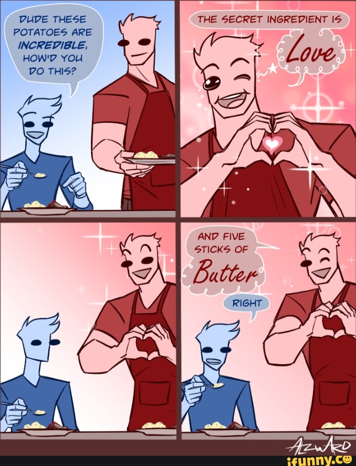 THE SECRET INGREVIENT IS Love DUDE THESE POTATOES ARE INCREVIBLE, HOW'D ...