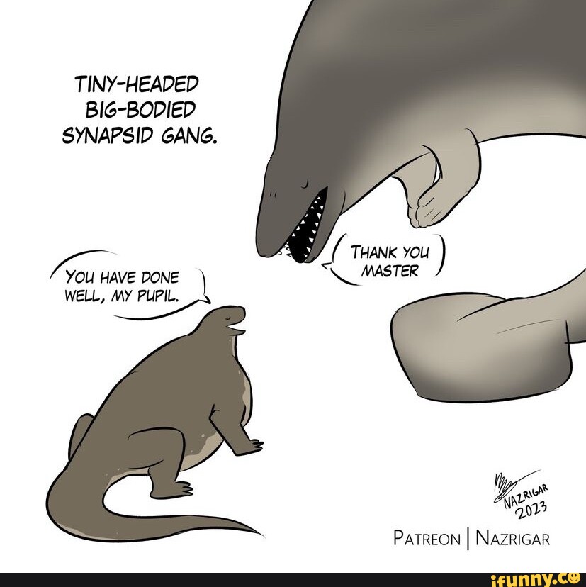 TINY-HEADED BIG-BODIED SYNAPSID GANG. YOU HAVE DONE WELL, My PUPIL ...