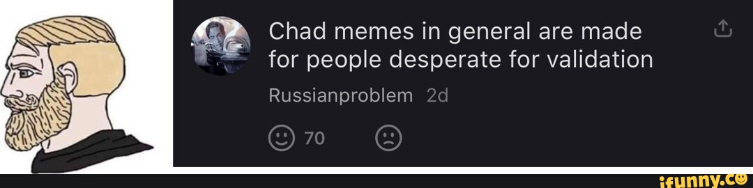 Chad memes in general are made for people desperate for validation ...