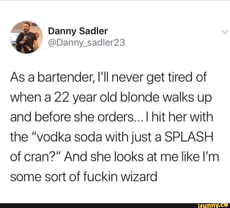 Danny Sadler As a bartender, I'll never get tired of when a 22 year old blonde walks up and ...