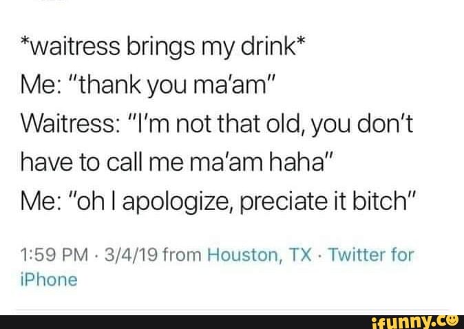 *waitress brings my drink" Me: "thank you ma’am” Waitress: "I’m not ...