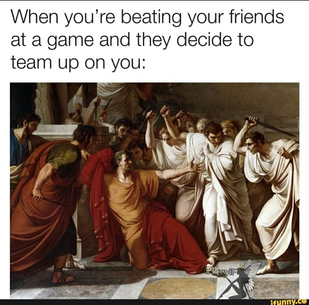 When you're beating your friends at a game and they decide to Wy team ...