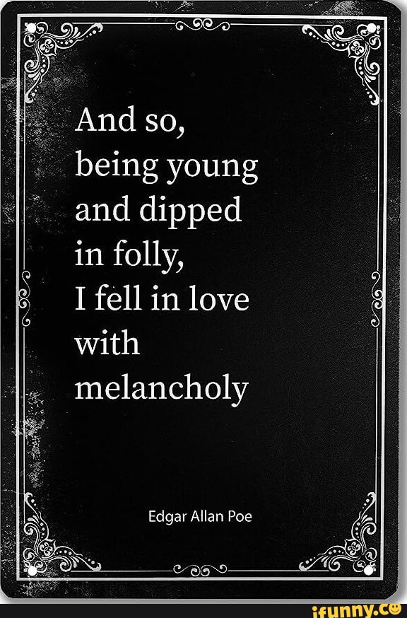 And so, being young and dipped in folly, I fell in love with melancholy ...