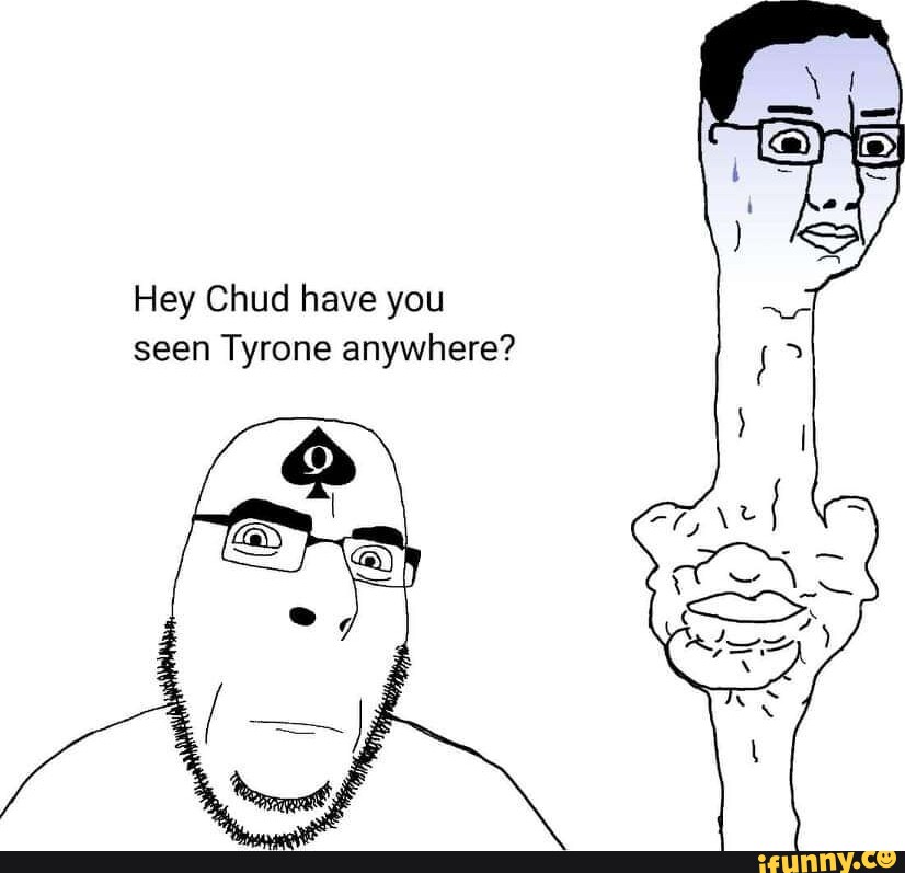 Hey Chud have you seen Tyrone anywhere? - iFunny