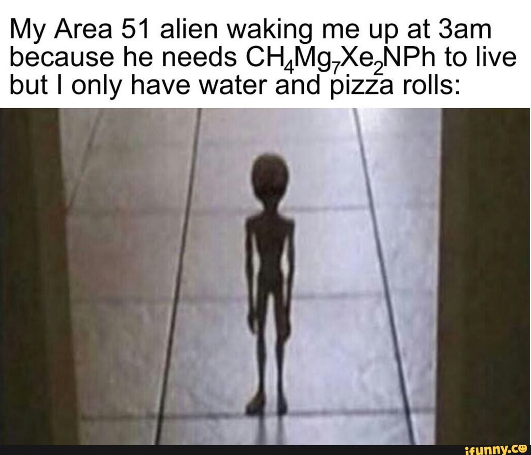 My Area 51 alien waking me up at 3am because he needs CH4Mg7Xe2NPh to ...