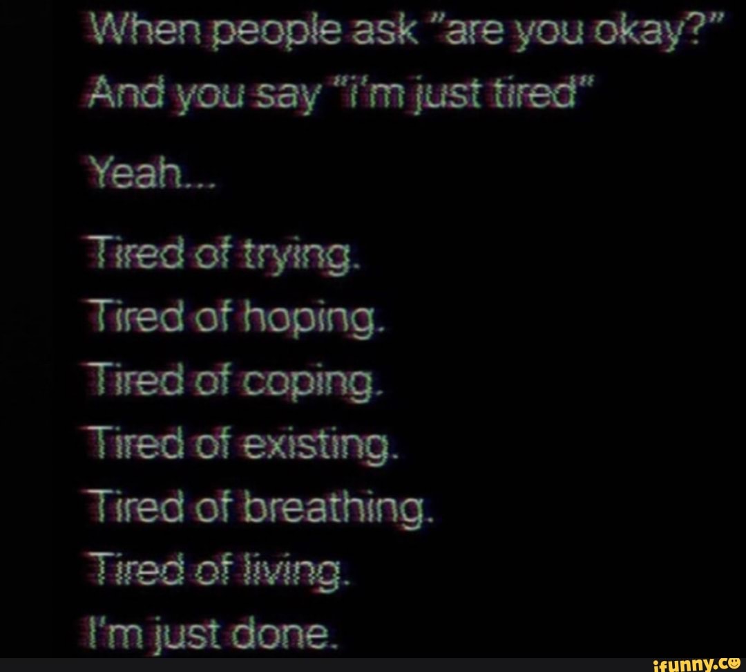 When people ask "are you okay?" And you say "i'm just tired" Tired of ...