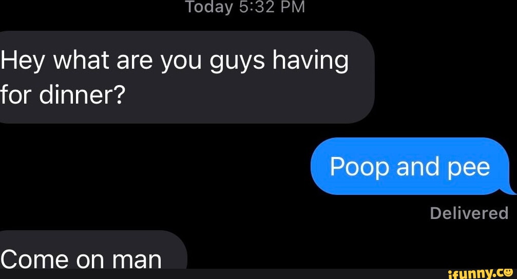 Today PM Hey what are you guys having for dinner? Poop and pee ...