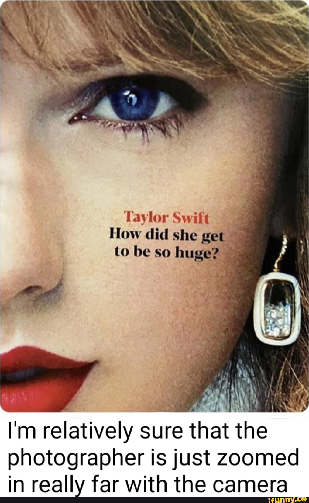 Taylor Swift How did she get to be so huge? if I'm relatively st sure ...